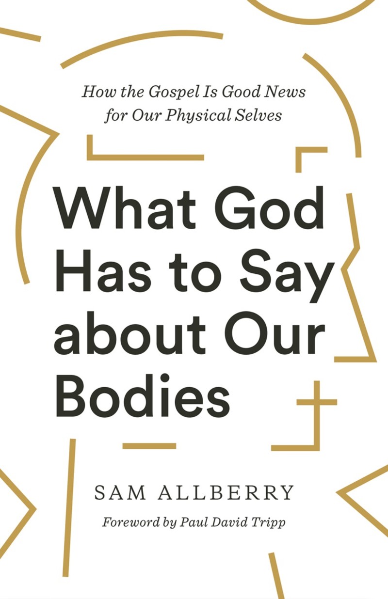 What God Has to Say about Our Bodies - Sam Allberry, Paul David Tripp ...